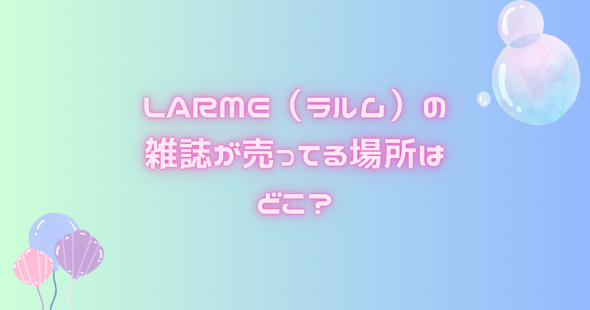 LARME（ラルム）の雑誌が売ってる場所はどこ？コンビニで買えるかと発売日をチェック！ - 「夢と魔法」と推し活日常